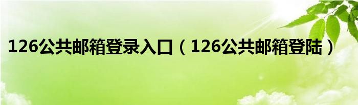 126公共邮箱登录入口（126公共邮箱登陆）_51房产网