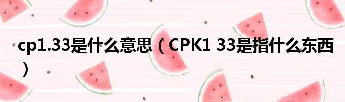 cp1.33是什么意思（CPK1 33是指什么东西）_51房产网
