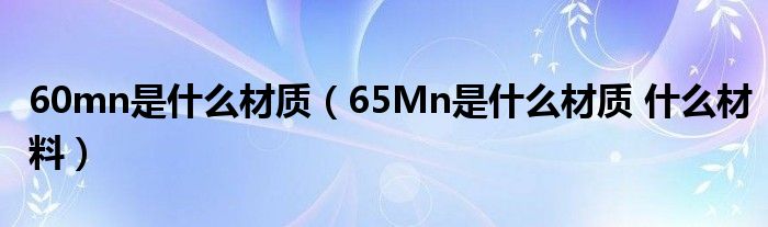 60mn是什么材质（65Mn是什么材质 什么材料）_51房产网