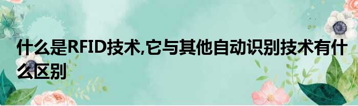 什么是RFID技术,它与其他自动识别技术有什么区别_51房产网