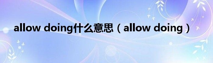 allow doing什么意思（allow doing）_51房产网