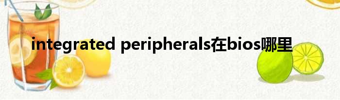 integrated peripherals在bios哪里_51房产网