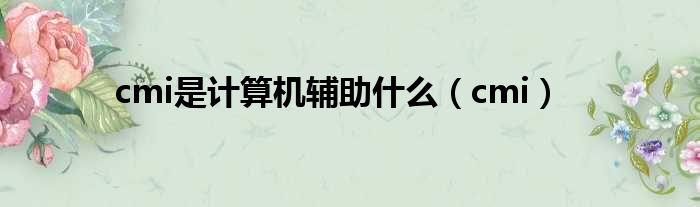 cmi是计算机辅助什么（cmi）_51房产网