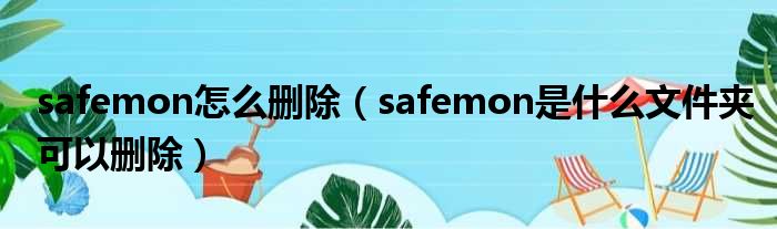 safemon怎么删除（safemon是什么文件夹可以删除）_51房产网