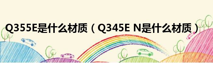 Q355E是什么材质（Q345E N是什么材质）_51房产网