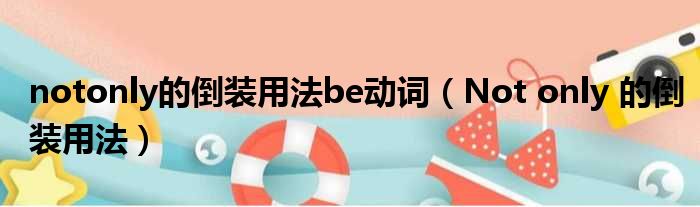 notonly的倒装用法be动词（Not only 的倒装用法）_51房产网