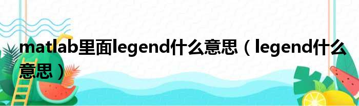 matlab里面legend什么意思（legend什么意思）_51房产网