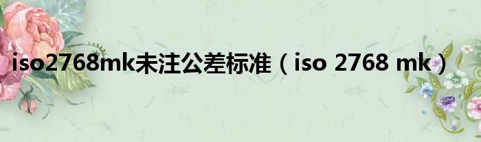 iso2768mk未注公差标准（iso 2768 mk）_51房产网