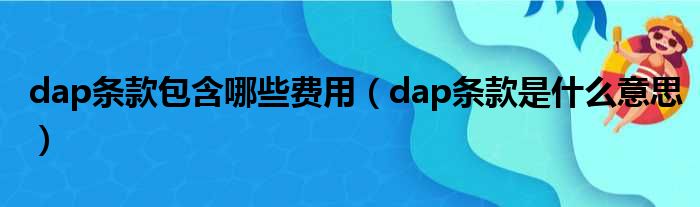 dap条款包含哪些费用（dap条款是什么意思）_51房产网