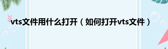 vts文件用什么打开（如何打开vts文件）_51房产网