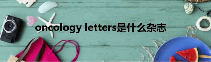 oncology letters是什么杂志_51房产网