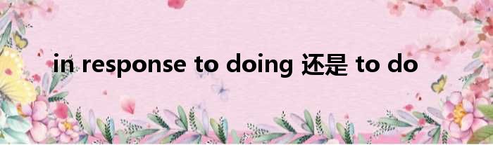 in response to doing 还是 to do_51房产网