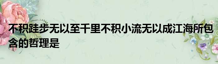 不积跬步无以至千里不积小流无以成江海所包含的哲理是51房产网 