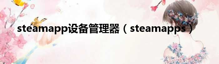 steamapp设备管理器（steamapps）_51房产网