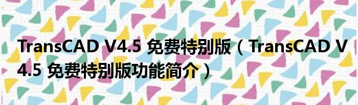 TransCAD V4.5 免费特别版（TransCAD V4.5 免费特别版功能简介）_51房产网