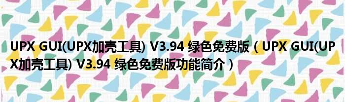 UPX GUI(UPX加壳工具) V3.94 绿色免费版（UPX GUI(UPX加壳工具) V3.94 绿色免费版功能简介）_51房产网