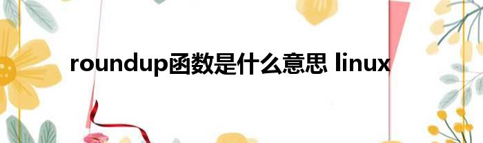 roundup函数是什么意思 linux_51房产网