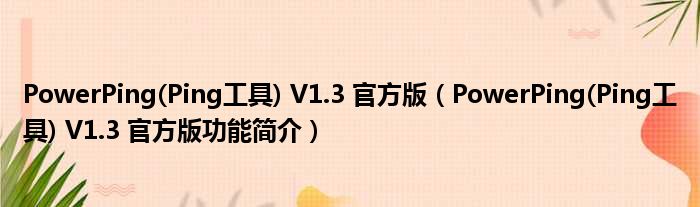 PowerPing(Ping工具) V1.3 官方版（PowerPing(Ping工具) V1.3 官方版功能简介）_51房产网