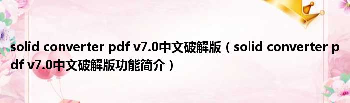 solid converter pdf v7.0中文破解版（solid converter pdf v7.0中文破解版功能简介）_51房产网