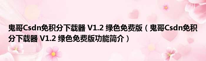 鬼哥Csdn免积分下载器 V1.2 绿色免费版（鬼哥Csdn免积分下载器 V1.2 绿色免费版功能简介）_51房产网