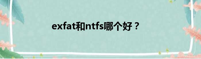 exfat和ntfs哪个好？_51房产网