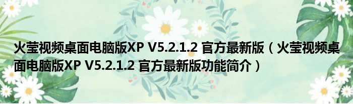 火莹视频桌面电脑版XP V5.2.1.2 官方最新版（火莹视频桌面电脑版XP V5.2.1.2 官方最新版功能简介）_51房产网