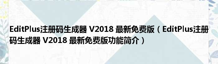 EditPlus注册码生成器 V2018 最新免费版（EditPlus注册码生成器 V2018 最新免费版功能简介）_51房产网