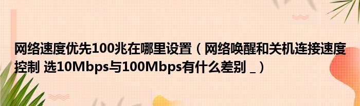 网络速度优先100兆在哪里设置（网络唤醒和关机连接速度控制 选10Mbps与100Mbps有什么差别 _）_51房产网