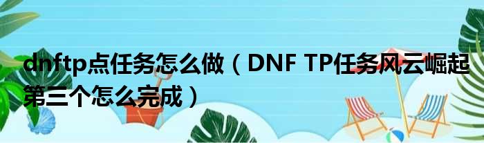dnftp点任务怎么做（DNF TP任务风云崛起第三个怎么完成）_51房产网