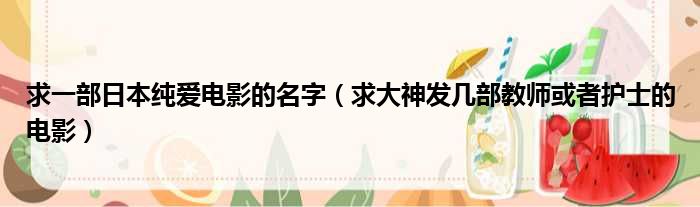 求一部日本纯爱电影的名字（求大神发几部教师或者护士的电影）_51房产网