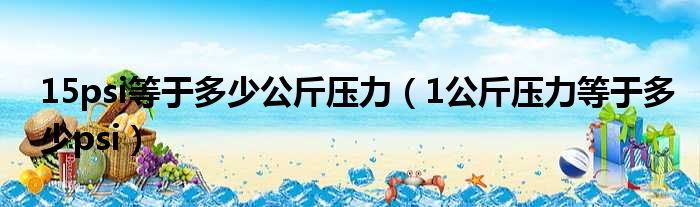 15psi等于多少公斤压力（1公斤压力等于多少psi）_51房产网