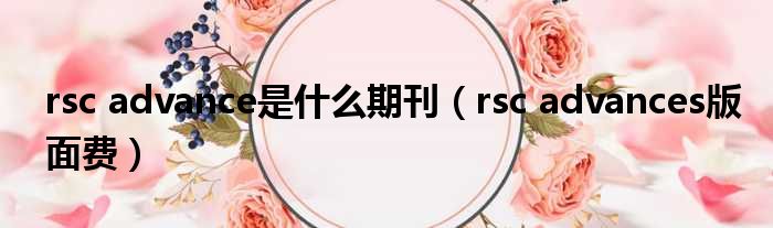 rsc advance是什么期刊（rsc advances版面费）_51房产网