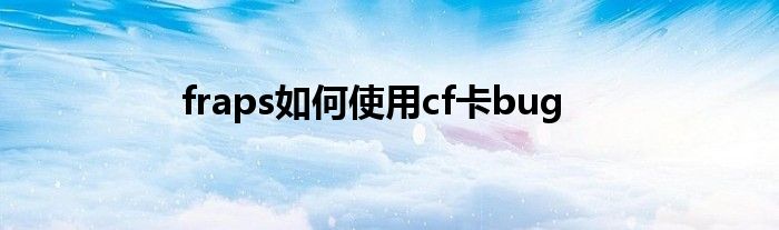 fraps如何使用cf卡bug_51房产网