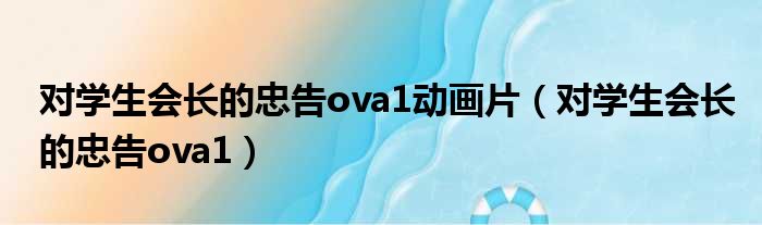 对学生会长的忠告ova1动画片（对学生会长的忠告ova1）_51房产网