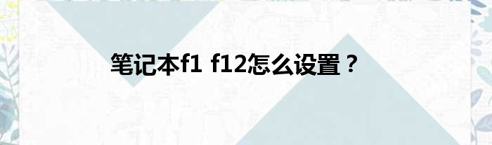 笔记本f1 f12怎么设置？_51房产网