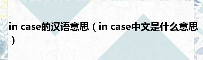 in case的汉语意思（in case中文是什么意思）_51房产网