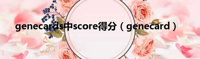 genecards中score得分（genecard）_51房产网