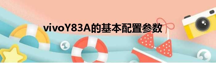 vivoY83A的基本配置参数_51房产网