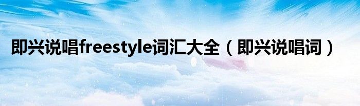 即兴说唱freestyle词汇大全（即兴说唱词）_51房产网
