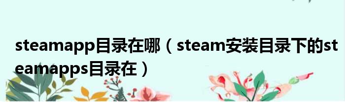 steamapp目录在哪（steam安装目录下的steamapps目录在）_51房产网