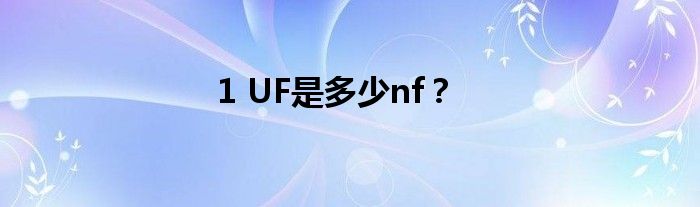 1 UF是多少nf？_51房产网