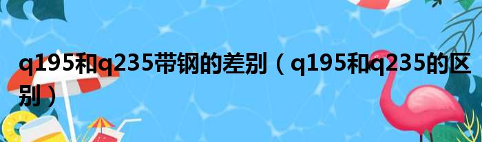 q195和q235带钢的差别（q195和q235的区别）_51房产网