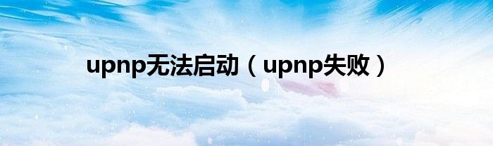 upnp无法启动（upnp失败）_51房产网