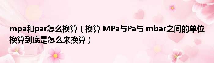 mpa和par怎么换算（换算 MPa与Pa与 mbar之间的单位换算到底是怎么来换算）_51房产网