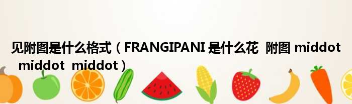 见附图是什么格式（FRANGIPANI 是什么花 附图 middot middot middot）_51房产网