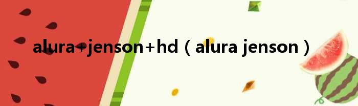 alura+jenson+hd（alura jenson）_51房产网