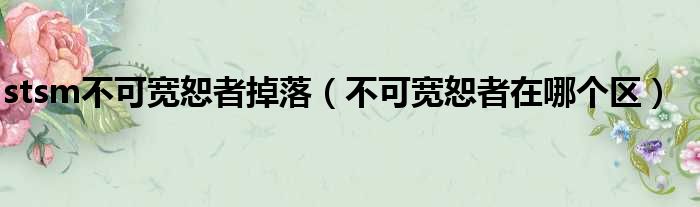 stsm不可宽恕者掉落（不可宽恕者在哪个区）_51房产网