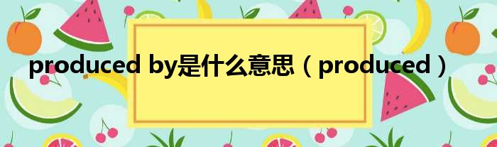 produced by是什么意思（produced）_51房产网