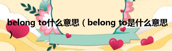 belong to什么意思（belong to是什么意思）_51房产网